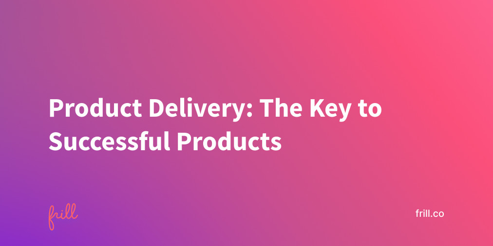 Product Delivery: The Key to Successful Products Product Delivery: The Key to Successful Products